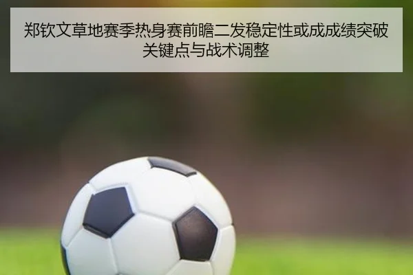 郑钦文草地赛季热身赛前瞻二发稳定性或成成绩突破关键点与战术调整 - 极速电竞